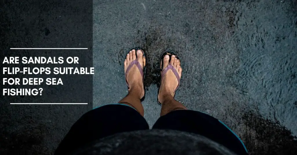 Are sandals or flip-flops suitable for deep sea fishing? – The Fishing Cove